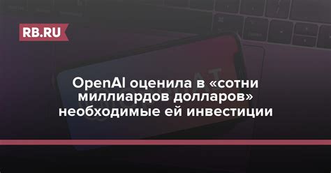 Openai оценила в «сотни миллиардов долларов необходимые ей инвестиции Rb Ru
