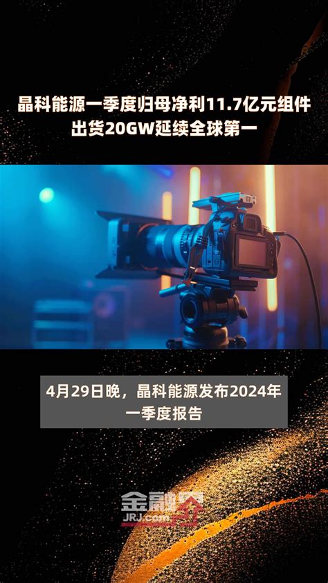 晶科能源一季度归母净利11 7亿元组件出货20gw延续全球第一 快报 凤凰网视频 凤凰网