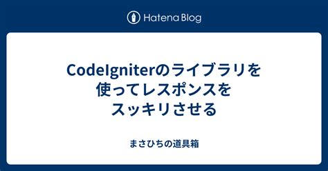 Codeigniterのライブラリを使ってレスポンスをスッキリさせる まさひちの道具箱