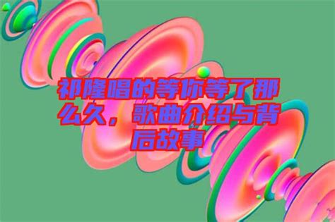祁隆唱的等你等了那么久，歌曲介绍与背后故事 楚玉音乐百科