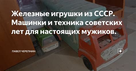 Железные игрушки из СССР Машинки и техника советских лет для настоящих мужиков Ремонтируем и