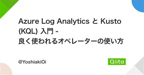 linkedinの大井 喜智 azure log analytics と kusto kql 入門 良く使われるオペレーターの使い方