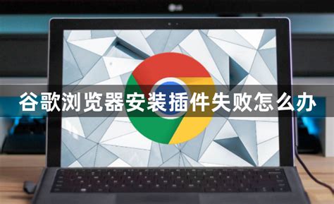 谷歌浏览器安装插件失败怎么办？解决谷歌浏览器插件安装失败问题方法步骤