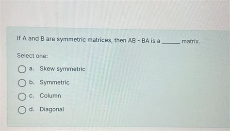 If A And B Are Symmetric Matrices Then Ab Ba Is A Matrix Select One A Skew Symmetric B