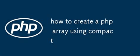 How To Create A Php Array Using Compact Php Tutorial Php Cn