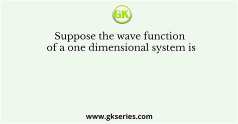 Suppose The Wave Function Of A One Dimensional System Is