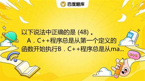 以下说法中正确的是 48 。 a．c 程序总是从第一个定义的函数开始执行b．c 程序总是从main函数开始执行c．c 函数必须有返 百度教育