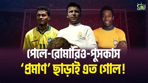 পেলে রোমারিও পুসকাস ‘প্রমাণ ছাড়াই এত গোল । Most Goal In Football