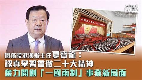 【中共二十大】夏寶龍：認真學習貫徹二十大精神、奮力開創「一國兩制」事業新局面 焦點新聞 港人講地