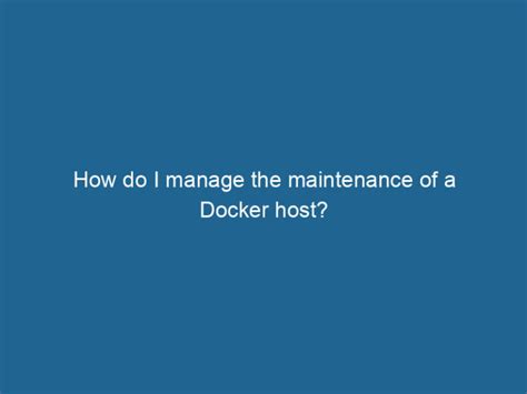 How Do I Manage The Maintenance Of A Docker Host Dockerpros