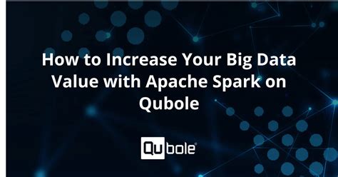 How To Increase Your Big Data Value With Apache Spark On Qubole