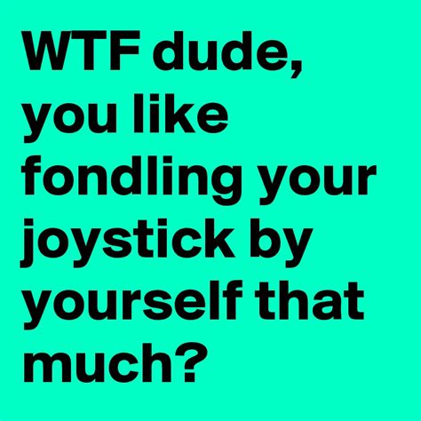 Wtf Dude You Like Fondling Your Joystick By Yourself That Much Post By Menshumor On Boldomatic