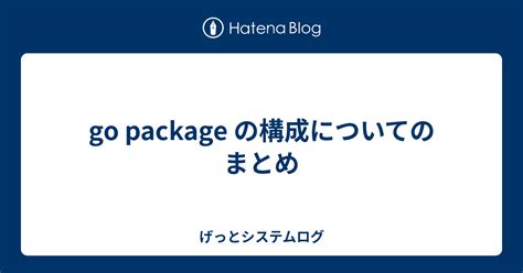 Go Package の構成についてのまとめ げっとシステムログ