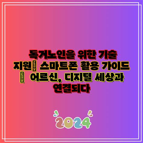독거노인을 위한 기술 지원 스마트폰 활용 가이드 어르신 디지털 세상과 연결되다