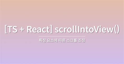 Typescript React 특정 요소에 따른 스크롤 조정 및 옵션 설정 Scrollintoview