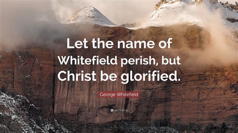 George Whitefield Quote “let The Name Of Whitefield Perish But Christ