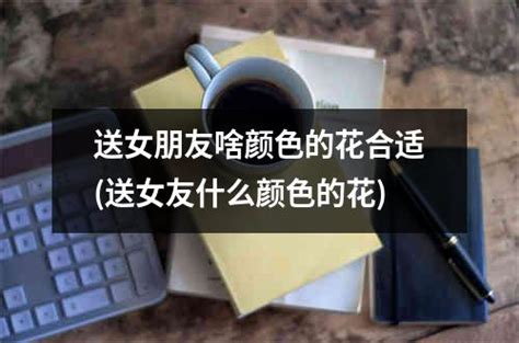 送女朋友啥颜色的花合适 送女友什么颜色的花 养花经验