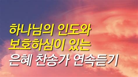[찬송가모음] 하나님의 인도하심과 보호하심이 있는 은혜찬송가 연속듣기 찬송가 연속 듣기 찬송가모음 찬송가 기도찬송 찬송
