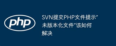 Svn提交php文件提示 未版本化文件”该如何解决 美云