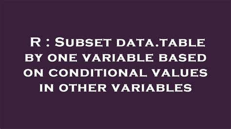 r subset data table by one variable based on conditional values in
