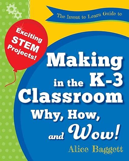 the invent to learn guide to making in the k 3 classroom why how and wow invent