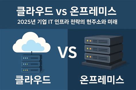 클라우드 Vs 온프레미스 2025년 기업 It 인프라 전략의 현주소