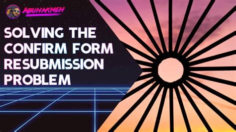 Solving The Confirm Form Resubmission Problem Khalid Abuhakmeh