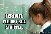 Screw It Ill Just Be A Stripper Ill Just Be A Stripper Quickmeme