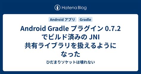 Android Gradle プラグイン 0 7 2 でビルド済みの JNI 共有ライブラリを扱えるようになった ひだまりソケットは壊れない