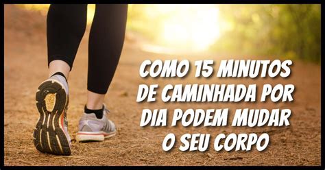 Como 15 Minutos De Caminhada Por Dia Podem Mudar O Seu Corpo