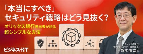 オリックス銀行担当者が語る、「本当にすべき」セキュリティ戦略を見抜く超シンプルな方法 ｜ビジネス It