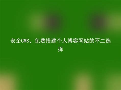 安企CMS免费搭建个人博客网站的不二选择 安企CMS AnqiCMS