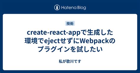 Create React Appで生成した環境でejectせずにwebpackのプラグインを試したい 私が歌川です