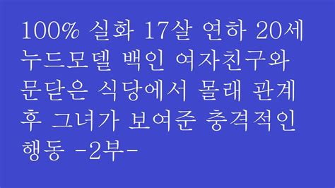 썰 실화 살 연하 세 누드모델 백인 여자친구와 문닫은 식당에서 몰래 관계 후 그녀가 보여준 충격적인 행동 부 YouTube