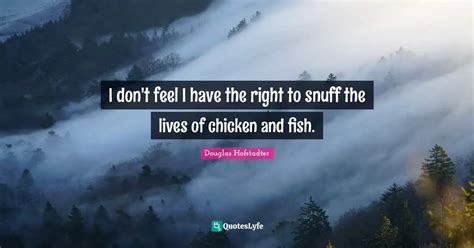 I Dont Feel I Have The Right To Snuff The Lives Of Chicken And Fish