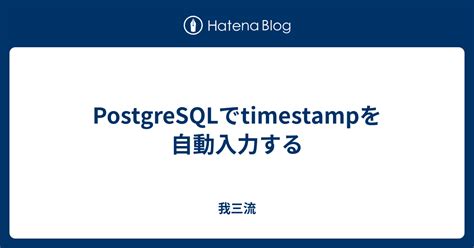 Postgresqlでtimestampを自動入力する 我三流