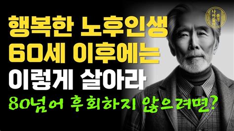 나이들수록 반드시 이렇게만 사세요 노후에 행복해지는 비결은 이것 입니다 L 60대 이후 행복하게 사는 법 L 80대가 되기전 꼭 봐야할 뼈때리는 인생조언 L