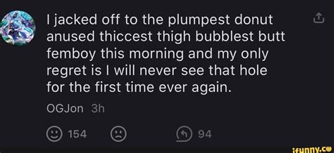 I Jacked Off To The Plumpest Donut Anused Thiccest Thigh Bubblest Butt