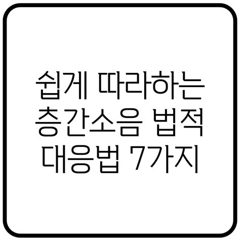 쉽게 따라하는 층간소음 법적 대응법 7가지