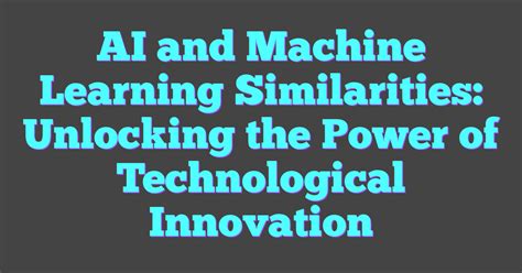 Ai And Machine Learning Similarities Unlocking The Power Of Technological Innovation