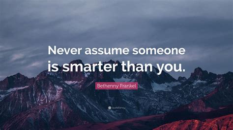 Bethenny Frankel Quote “never Assume Someone Is Smarter Than You”