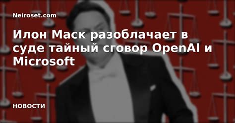 Илон Маск разоблачает в суде тайный сговор Openai и Microsoft — сервис