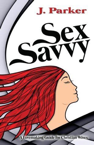 Sex Savvy A Lovemaking Guide For Christian Wives By J Parker Goodreads