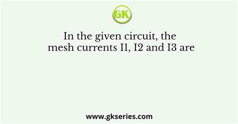 In The Given Circuit The Mesh Currents I1 I2 And I3 Are