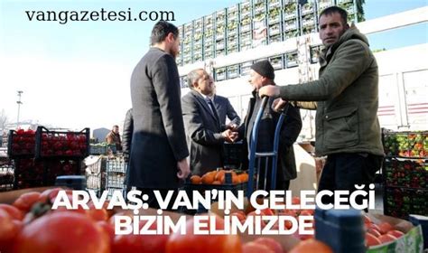 Arvas Vanın Geleceği Bizim Elimizde Van Haber Van Haber Van