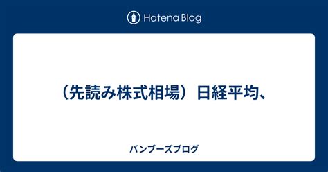 （先読み株式相場）日経平均、 バンブーズブログ