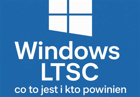 Windows Ltsc Co To Jest I Kto Powinien Z Niego Korzystać Centrum Windows