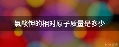 氯酸钾的相对原子质量是多少 业百科