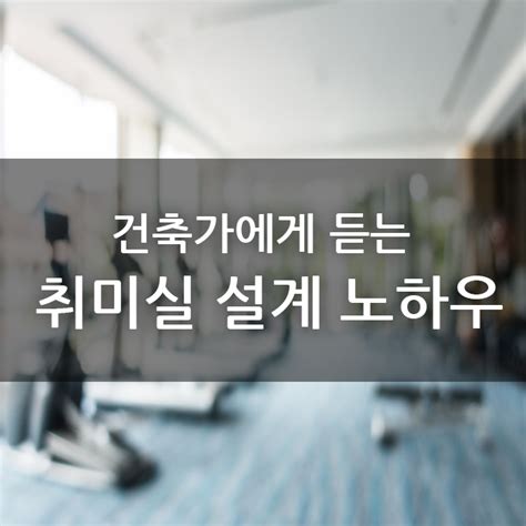 나만의 신나는 놀이터 건축가에게 듣는 취미실 설계 노하우 7가지 네이버 블로그