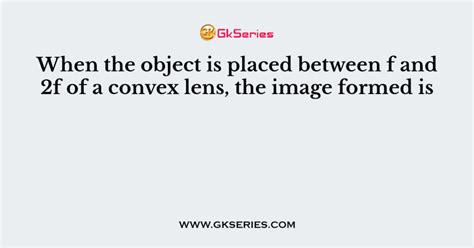 When The Object Is Placed Between F And 2f Of A Convex Lens The Image Formed Is